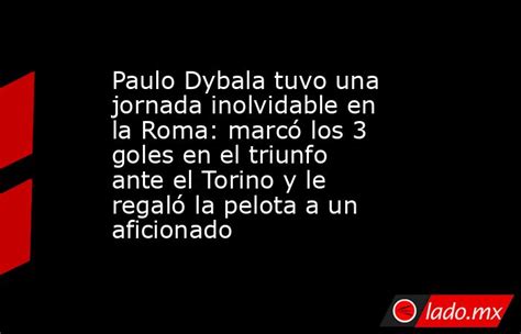 Paulo Dybala Tuvo Una Jornada Inolvidable En La Roma Marcó Los 3 Goles