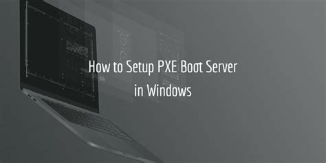 How To Setup Pxe Boot Server In Windows Easily And Securely