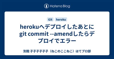 herokuへデプロイしたあとにgit commit amendしたらデプロイでエラー 別館 子子子子子子（ねこのここねこ）はてブロ部