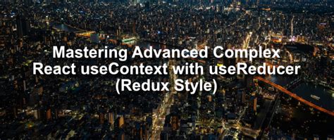 mastering advanced complex react usecontext with usereducer redux like