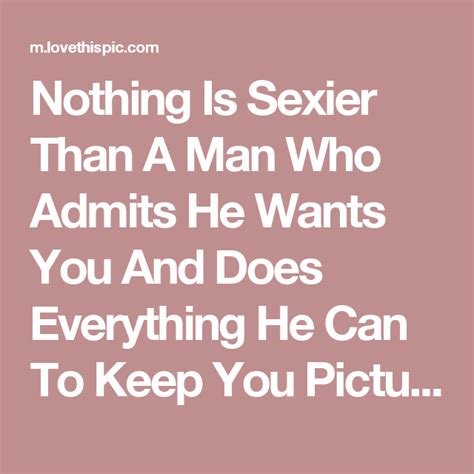 Nothing Is Sexier Than A Man Who Admits He Wants You And Does