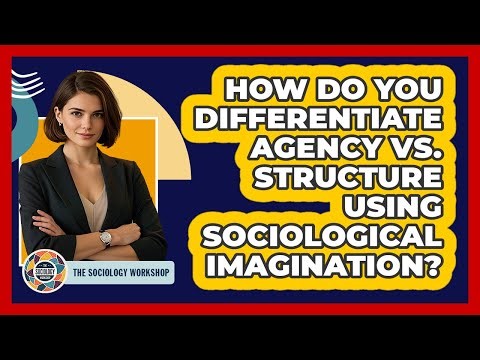 How Do You Differentiate Agency Vs. Structure Using Sociological Imagination?