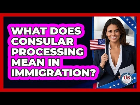 What Does Consular Processing Mean In Immigration?