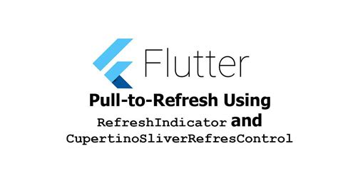flutter pull to refresh using refreshindicator and cupertinosliverrefreshcontrol