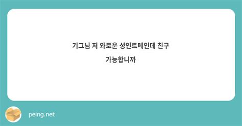 기그님 저 와로운 성인트메인데 친구 가능합니까 Peing 질문함