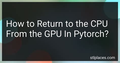 How To Return To The CPU From The GPU In Pytorch In 2024