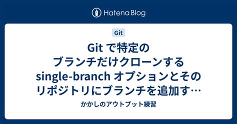 Git で特定のブランチだけクローンする single branch オプションとそのリポジトリにブランチを追加する設定 かかしのアウトプット練習