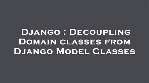 django decoupling domain classes from django model classes youtube