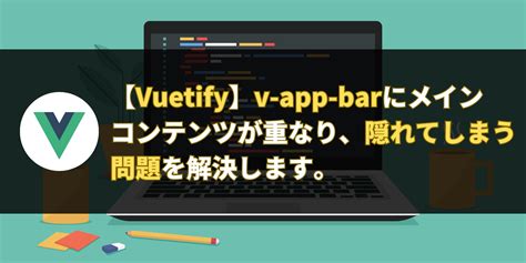 Vuetifyv app barにメインコンテンツが重なり隠れてしまう問題を解決する方法を解説します